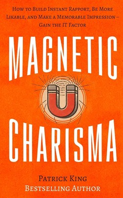 Magnetic Charisma: How to Build Instant Rapport, Be More Likable, and ...