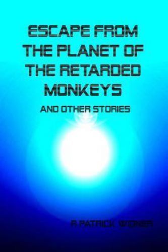 Escape from the Planet of the Retarded Monkeys and Other Stories by R. Patrick Widner (2011 ...
