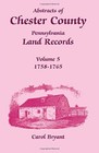 Abstracts of Chester County, Pennsylvania Land Records, Volume 5: 1758 ...