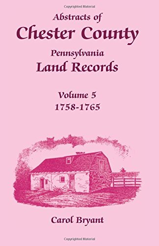 Abstracts of Chester County, Pennsylvania Land Records, Volume 5: 1758 ...