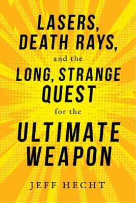 Jeff Hecht Lasers, Death Rays, and the Long, Strange Quest fo ...
