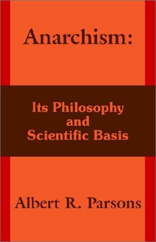 ANARCHISM: ITS PHILOSOPHY AND SCIENTIFIC BASIS By Albert R. Parsons ...