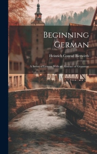Beginning German: A Series of Lessons With an Abstract of Grammar ...