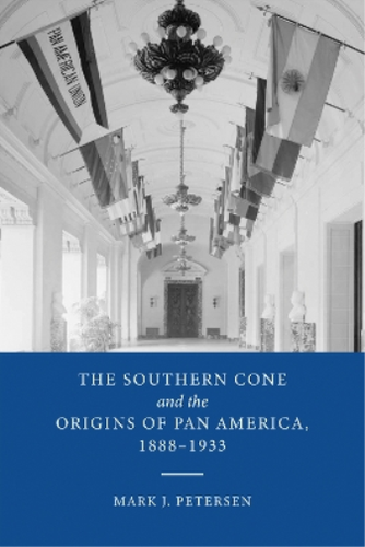 Mark J. Peterse The Southern Cone and the Origins of Pan America, 1888 ...