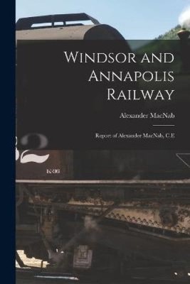 Windsor and Annapolis Railway [microform]: Report of Alexander MacNab ...