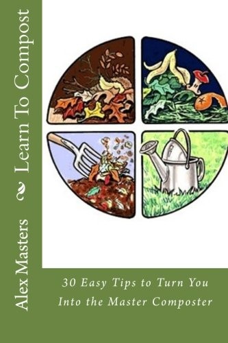 LEARN TO COMPOST: 30 EASY TIPS TO TURN YOU INTO THE MASTER By Alex ...