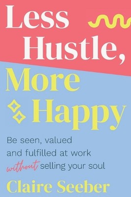 Less Hustle, More Happy: Be seen, valued and fulfilled at work without ...