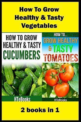 How to Grow Healthy and Tasty Vegetables : 2 Books in 1 Tomatoes, Cucumbers by HTeBooks (2016 ...