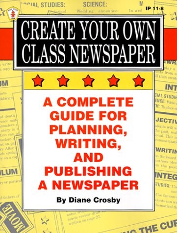 CREATE YOUR OWN CLASS NEWSPAPER: A COMPLETE GUIDE FOR By Diane Crosby ...