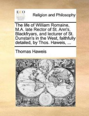 Thomas Haweis The Life of William Romaine, M.A. Late Rector of St. A ...