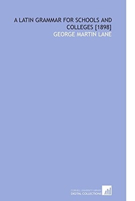 A LATIN GRAMMAR FOR SCHOOLS AND COLLEGES [1898] By George Martin Lane ...