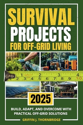 Survival Projects for Off-Grid Living: Build, Adapt, and Overcome with ...