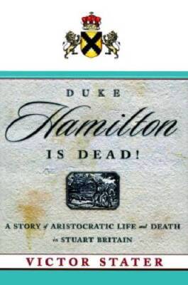 Duke Hamilton Is Dead: A Story of Aristocratic Life and Death in Stuart ...