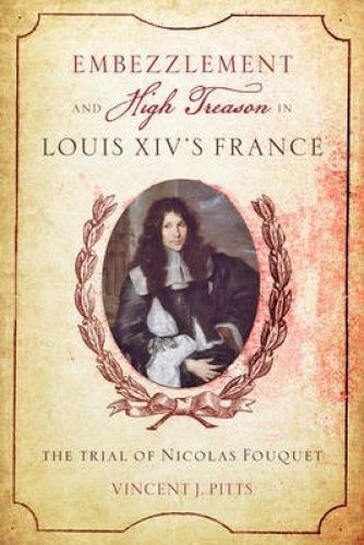 Embezzlement and High Treason in Louis XIV's France : The Trial of ...