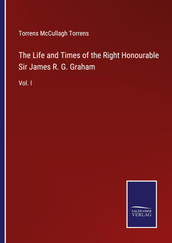 The Life and Times of the Right Honourable Sir James R. G. Graham: Vol ...