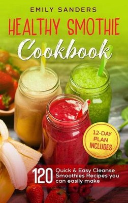 Healthy Smoothie Cookbook: 120 Quick & Easy Cleanse Smoothies Recipes ...