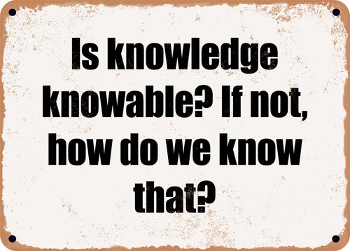METAL SIGN - Is knowledge knowable? If not, how do we know that? | eBay