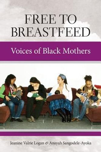 Free to Breastfeed: Voices of Black Mother by Jeanine Valrie Logan: New ...