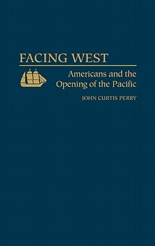 Facing West: Americans and the Opening of the Pacific by John C Perry ...