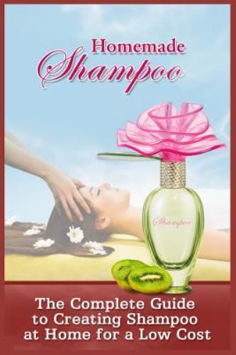 Homemade Shampoo : The Complete Guide to Creating Shampoo at Home for a ...