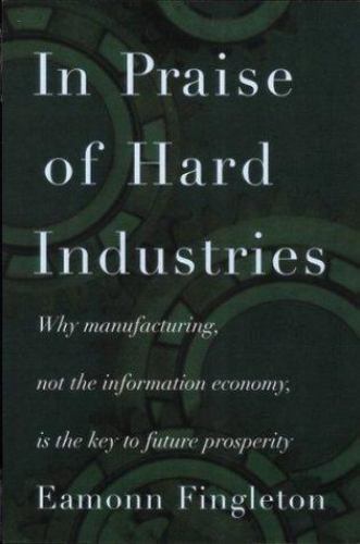 In Praise of Hard Industries : Why Manufacturing, Not the Information ...