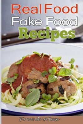 Real Food & Fake Food: 48 Real food recipes and 10 sure-fire ways to ...