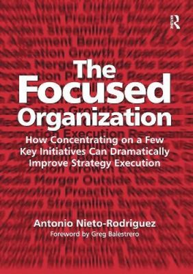 The Focused Organization: How Concentrating on a Few Key Initiatives ...