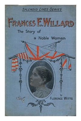 WITTS, FLORENCE Frances E. Willard; the Story of a Noble Life 1924 ...