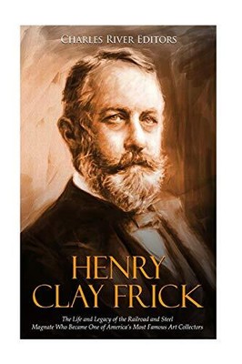 Henry Clay Frick: The Life and Legacy of the Ra. Editors