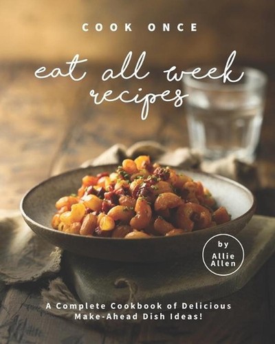 Cook Once Eat All Week Recipes: A Complete Cookbook of Delicious Make ...