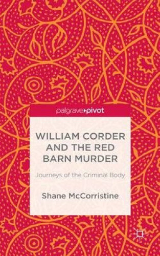 William Corder and the Red Barn Murder: Journeys of the Criminal Body ...