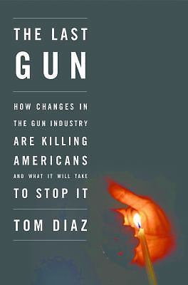 Last Gun : How Changes in the Gun Industry Are Killing Americans and ...