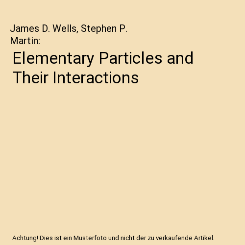 Elementary Particles and Their Interactions, James D. Wells, Stephen P ...