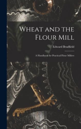 Wheat and the Flour Mill : A Handbook for Practical Flour Millers by ...