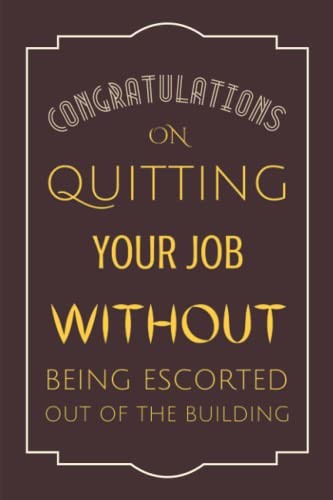 CONGRATULATIONS ON QUITTING YOUR JOB WITHOUT BEING ESCORTED OUT OF THE ...
