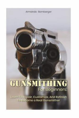 Gunsmithing for Beginners: Learn to Repair, Customize, and Refinish to ...