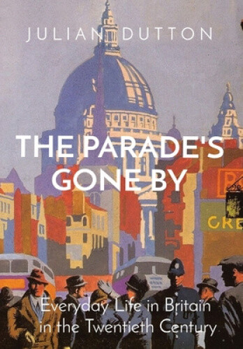 The Parade's Gone by: Everyday Life in Britain in the twentieth century ...