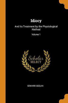 Idiocy: And Its Treatment by the Physiological Method; Volume 1 by ...