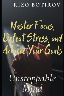 Unstoppable Mind: Master Focus, Defeat Stress, and Achieve Your Goals ...