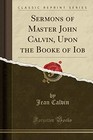 SERMONS OF MASTER JOHN CALVIN, UPON THE BOOKE OF IOB By Jean Calvin ...