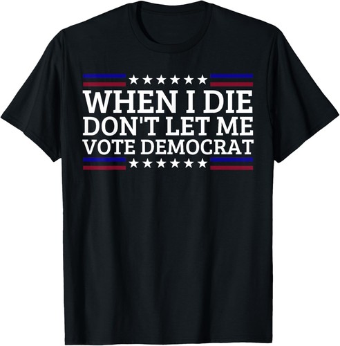 When I Die Don't Let Me Vote Democrat T-Shirt | eBay