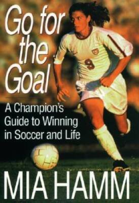 Go For The Goal: A Champion's Guide To Winning In Soccer And Life ...
