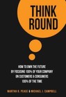 Think Round: How To Own The Future By Focusing 100 Of Your Company On ...
