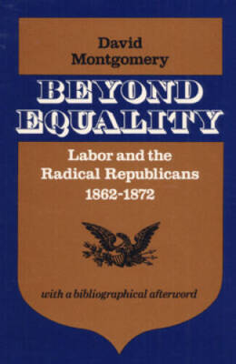 Beyond Equality: Labor and the Radical Republicans, 1862-1872 ...