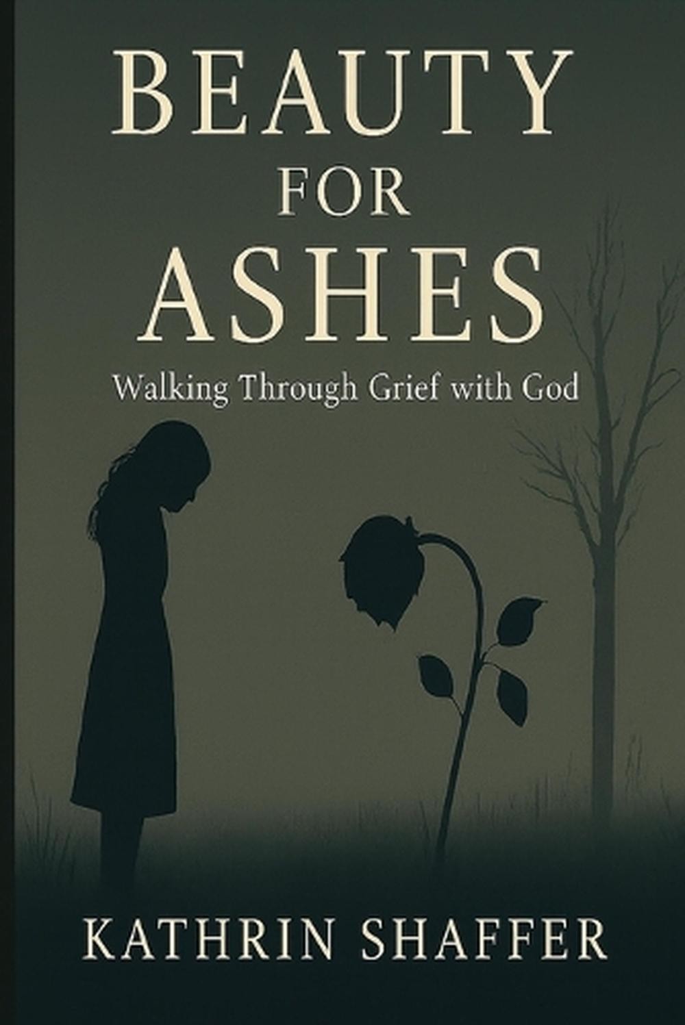 Beauty for Ashes: Walking Through Grief with God by Kathrin Shaffer ...