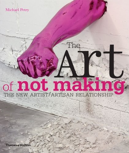 THE ART OF NOT MAKING: THE NEW ARTIST/ARTISAN RELATIONSHIP By Michael ...