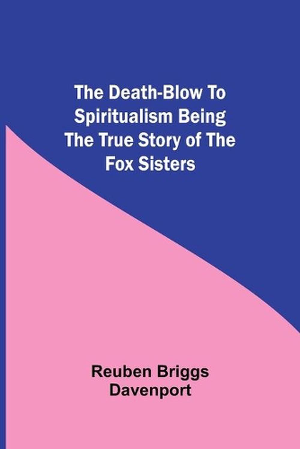 The Death-Blow to Spiritualism Being the True Story of the Fox Sisters ...