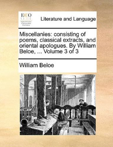Miscellanies : Consisting of poems, classical extracts, and oriental apologues. by William Beloe ...