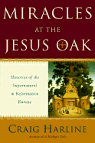 Miracles at the Jesus Oak: Histories of the Supernatural in Reformation ...