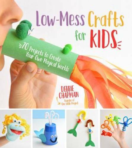 Low-Mess Crafts for Kids: 72 Projects to Create Your Own Magical Worlds ...